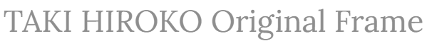 多喜博子オリジナルフレーム・Taki Hiroko Original Frame