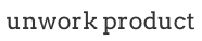 unwork product
